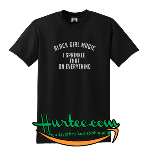 Black girl magic I sprinkle that on everything shirt – www.hurtee.com